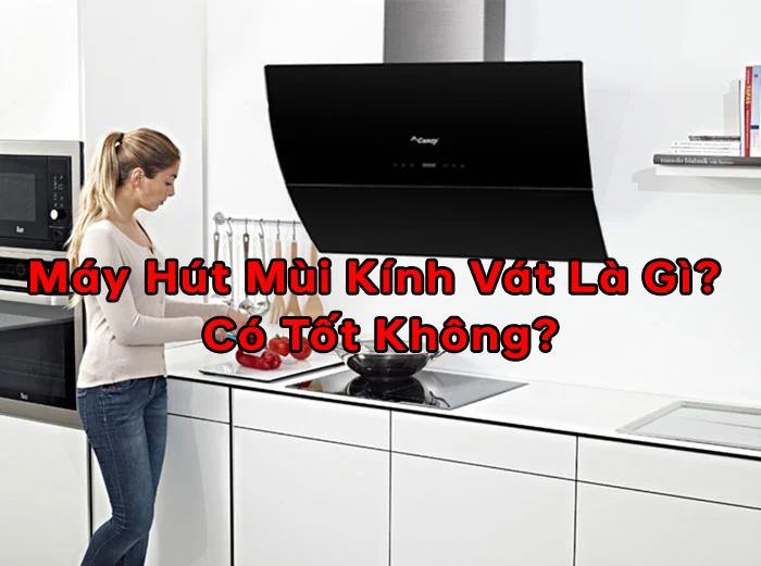 Máy Hút Mùi Kính Vát Là Gì? 3 Điều Cần Biết - Gia Dụng Miền Bắc